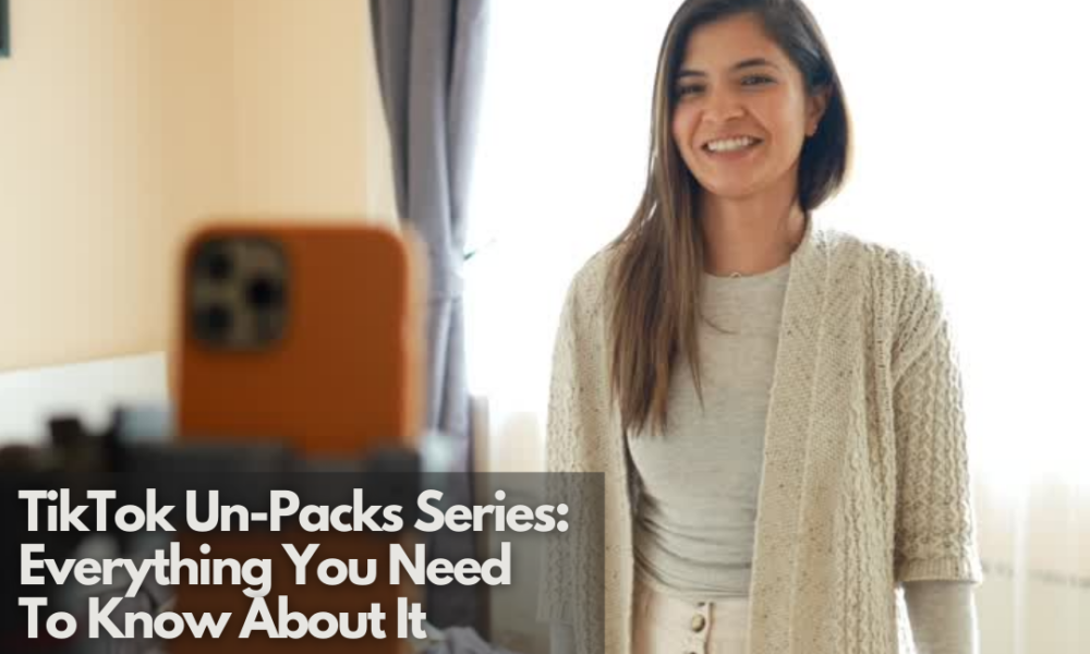 TikTok Un-Packs Series: Everything You Need To Know About It