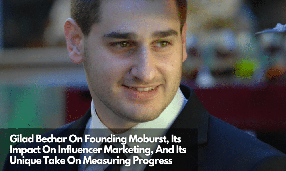 Gilad Bechar On Founding Moburst, Its Impact On Influencer Marketing ...