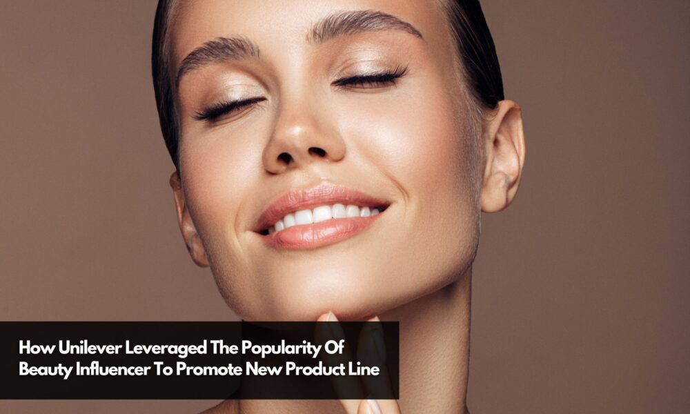 How Unilever Leveraged The Popularity Of Beauty Influencer To Promote ...