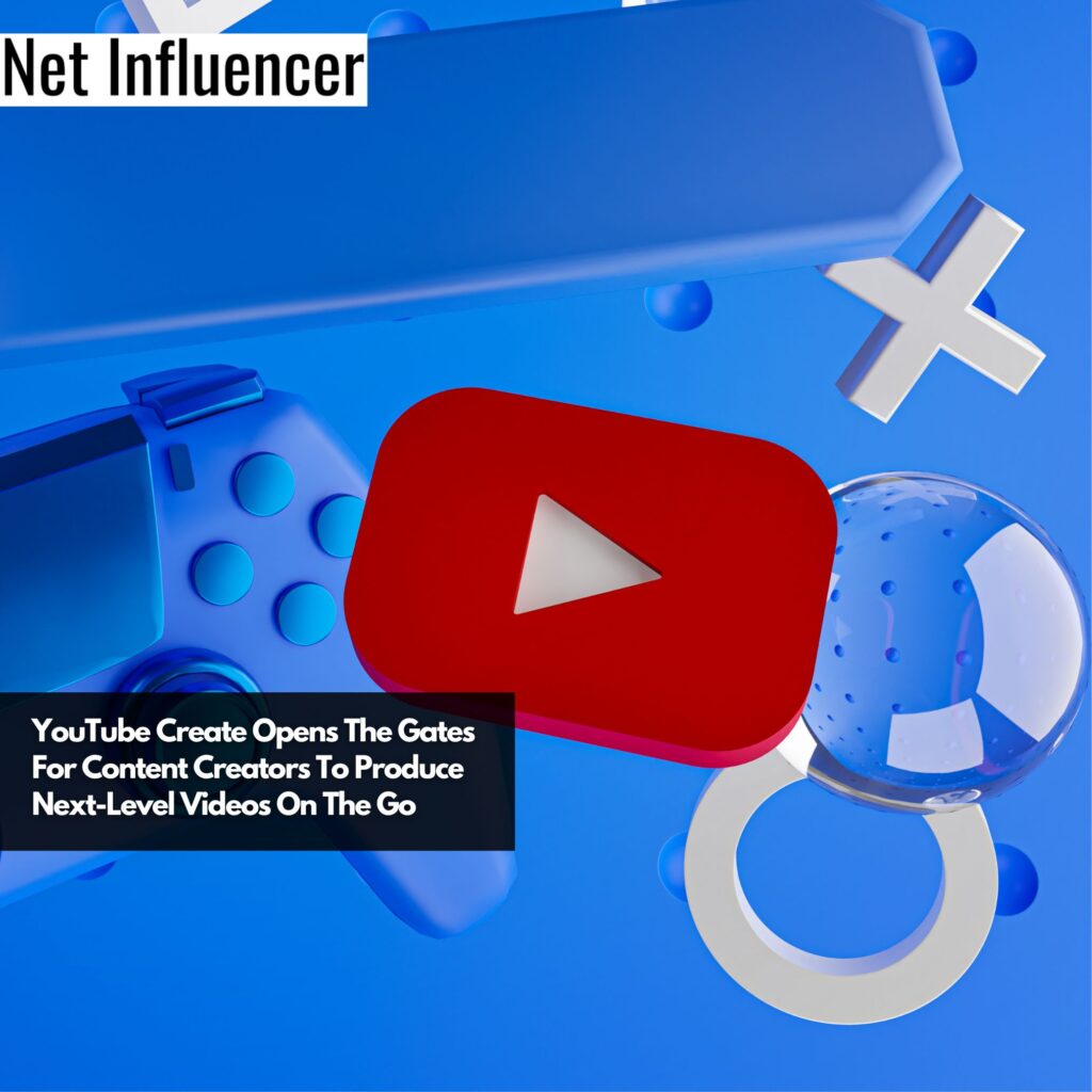YouTube Create Opens The Gates For Content Creators To Produce Next ...
